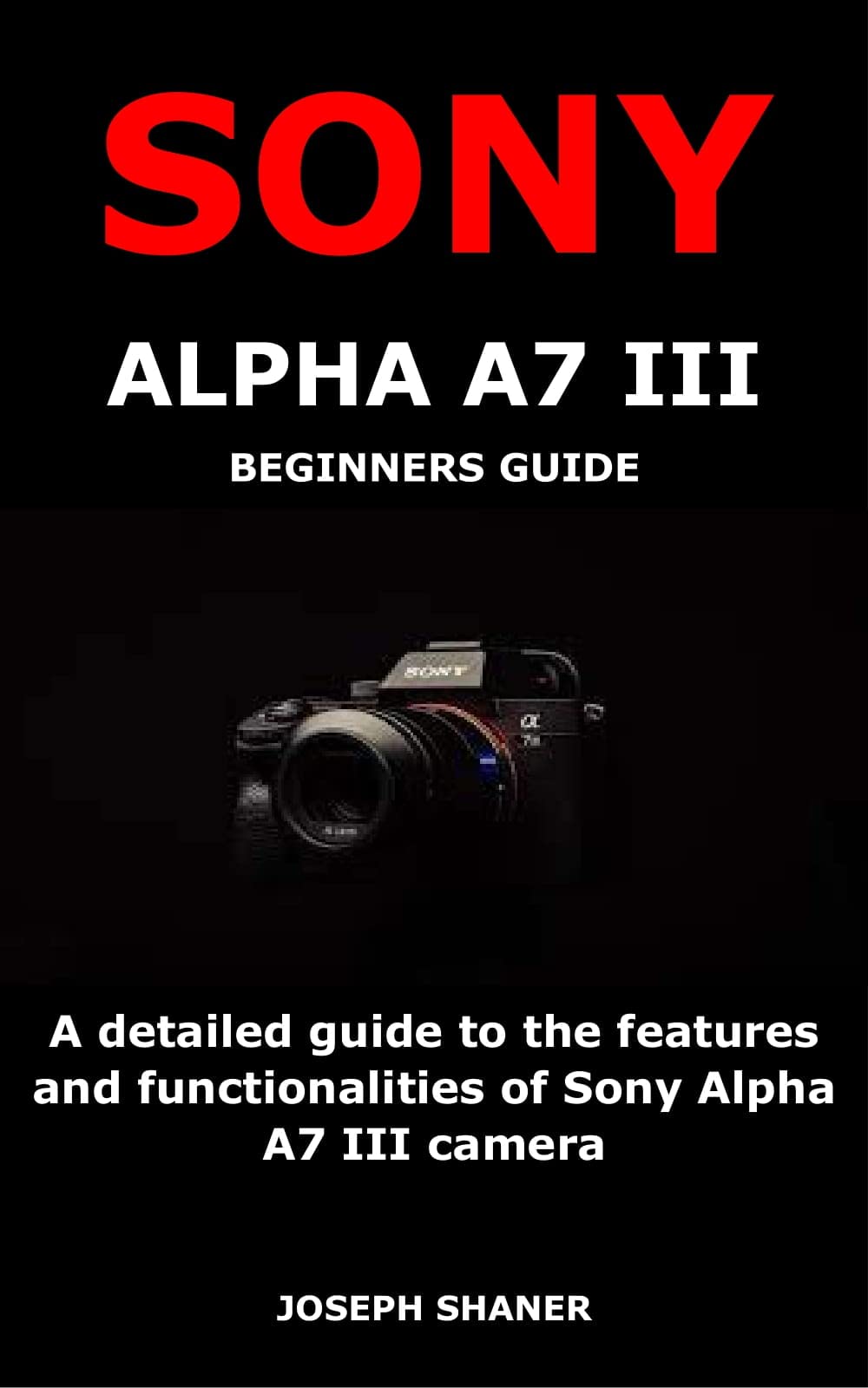 SONY ALPHA A7 III BEGINNERS GUIDE: A detailed guide to the features and functionalities of Sony ...
