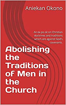 Abolishing the Traditions of Men in the Church: An ex.po.sé on Christian doctrines and ...
