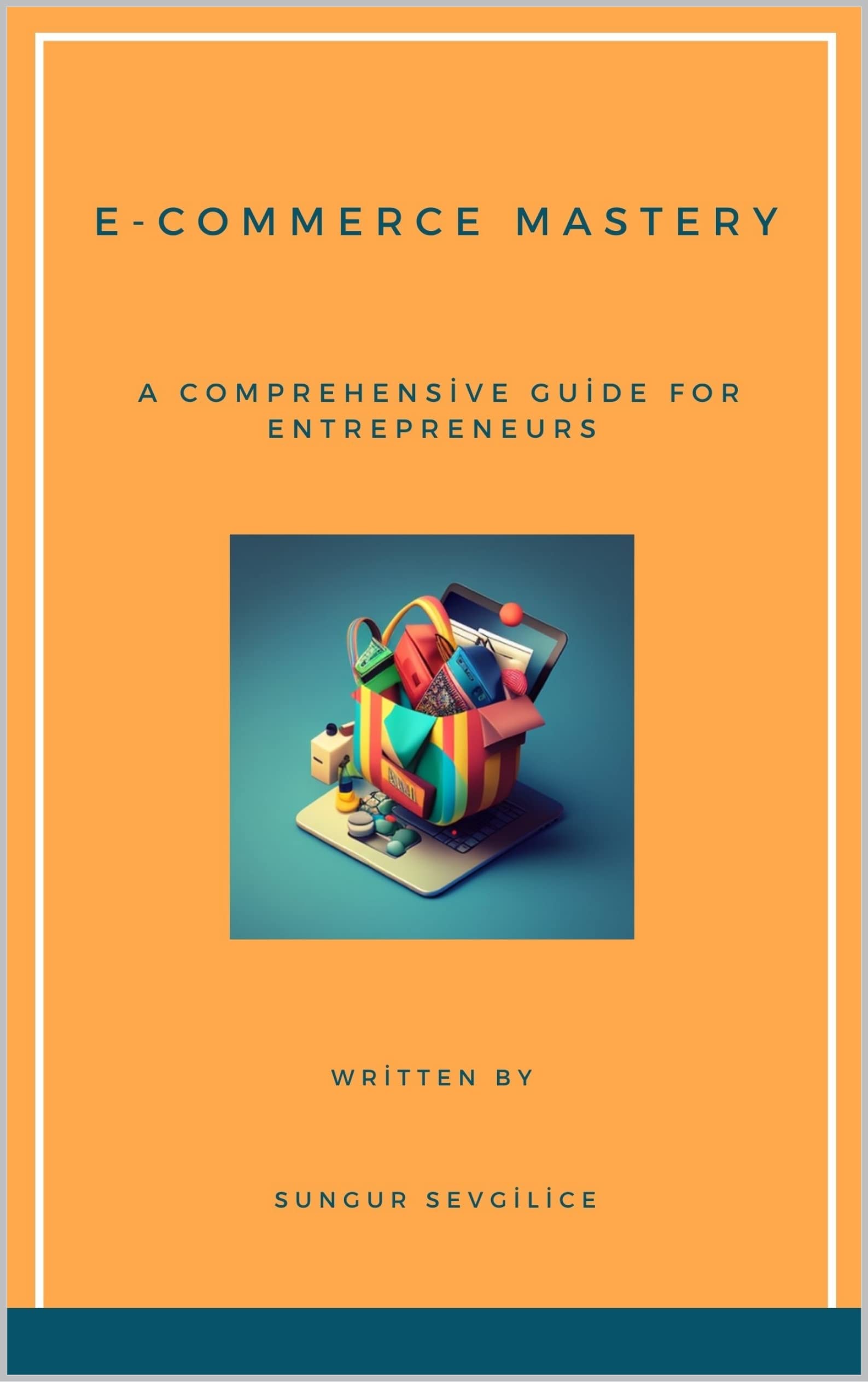 E-Commerce Mastery: A Comprehensive Guide for Entrepreneurs by Sungur ...