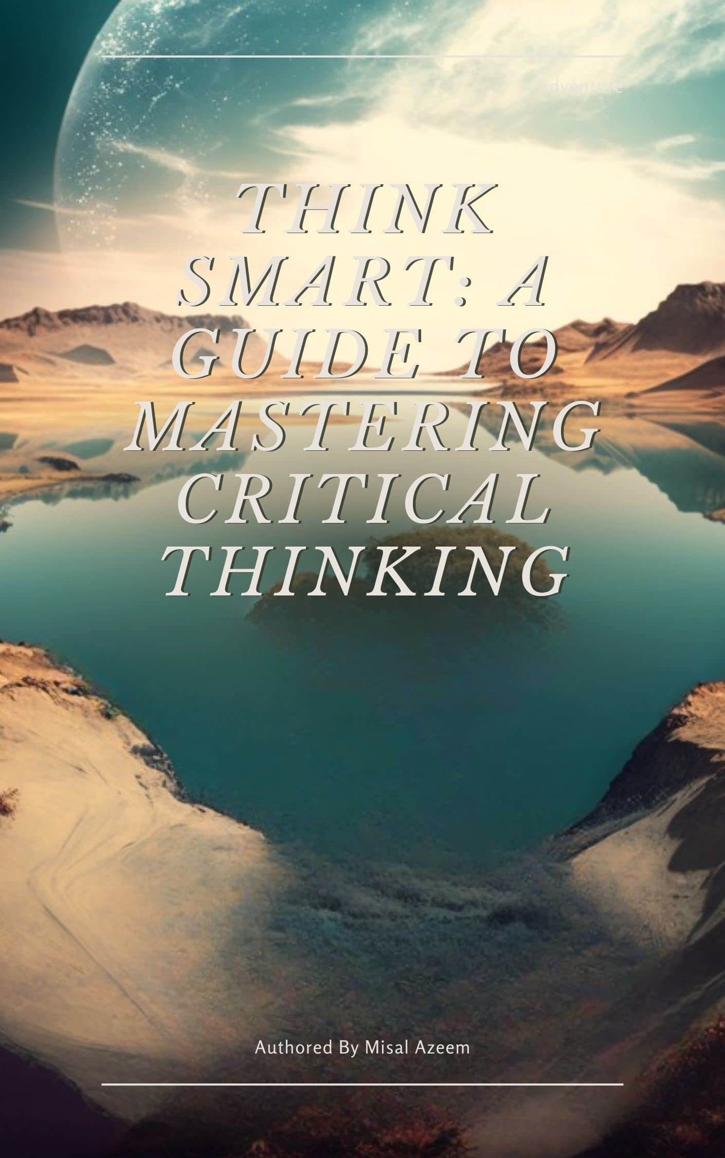 Think Smart: A Guide to Mastering Critical Thinking - Think Smarter not harder, Overcome ...