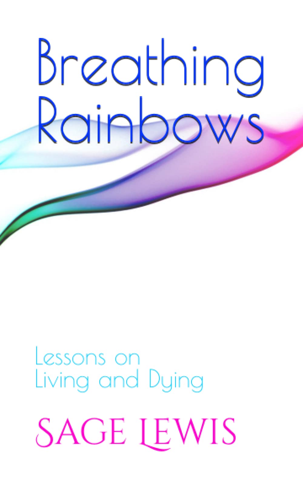Breathing Rainbows: Lessons on Living and Dying by Sage Lewis | Goodreads