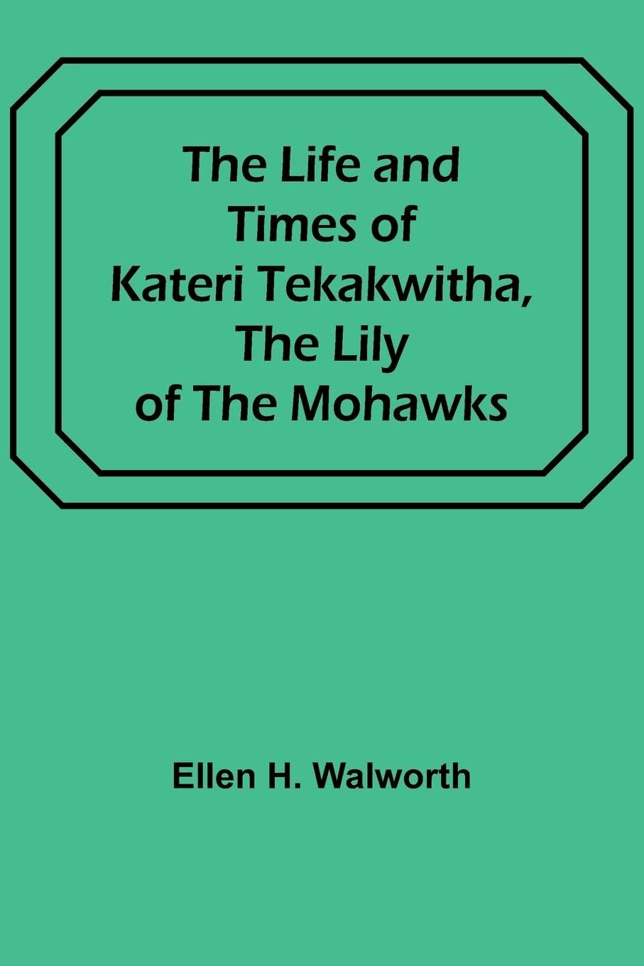 The Life and Times of Kateri Tekakwitha, the Lily of the Mohawks by ...