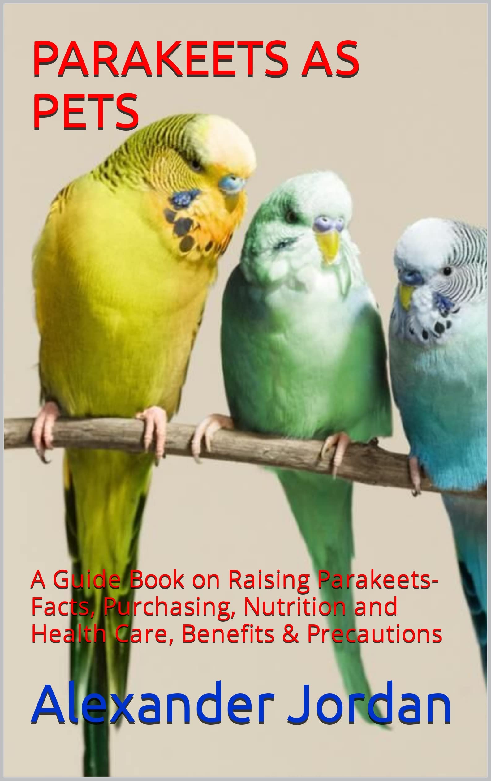 PARAKEETS AS PETS: A Guide Book on Raising Parakeets-Facts, Purchasing ...