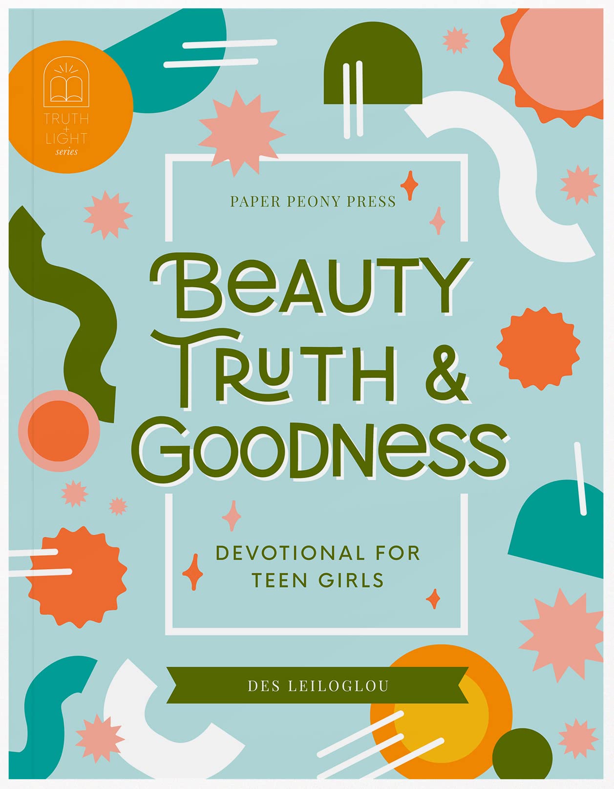 Beauty, Truth and Goodness: A 40-Day Devotional for Teen Girls to ...