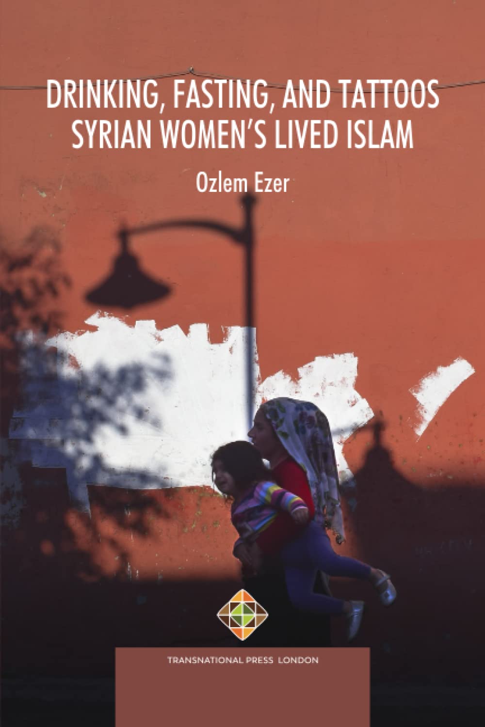 Drinking, Fasting, and Tattoos: Syrian Women’s Lived Islam by Ozlem ...