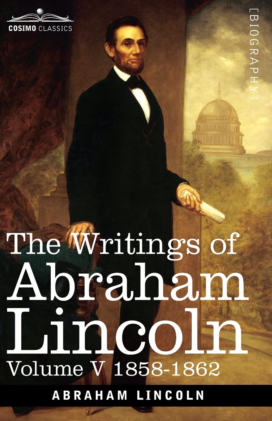 The Writings of Abraham Lincoln: 1858-1862, Volume V by Abraham Lincoln ...