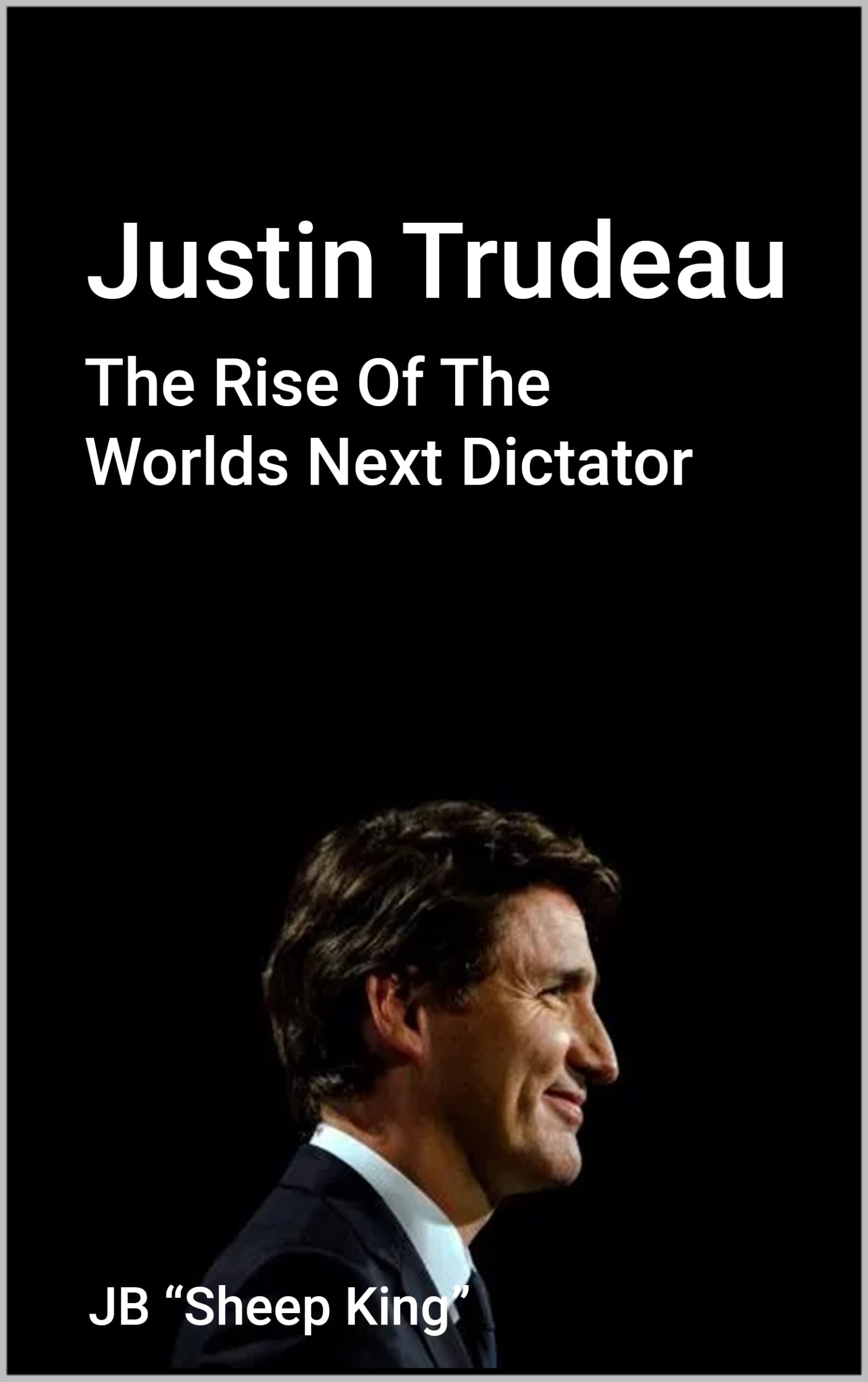 Justin Trudeau: The Rise Of The Worlds Next Dictator by Jb Sheep King ...