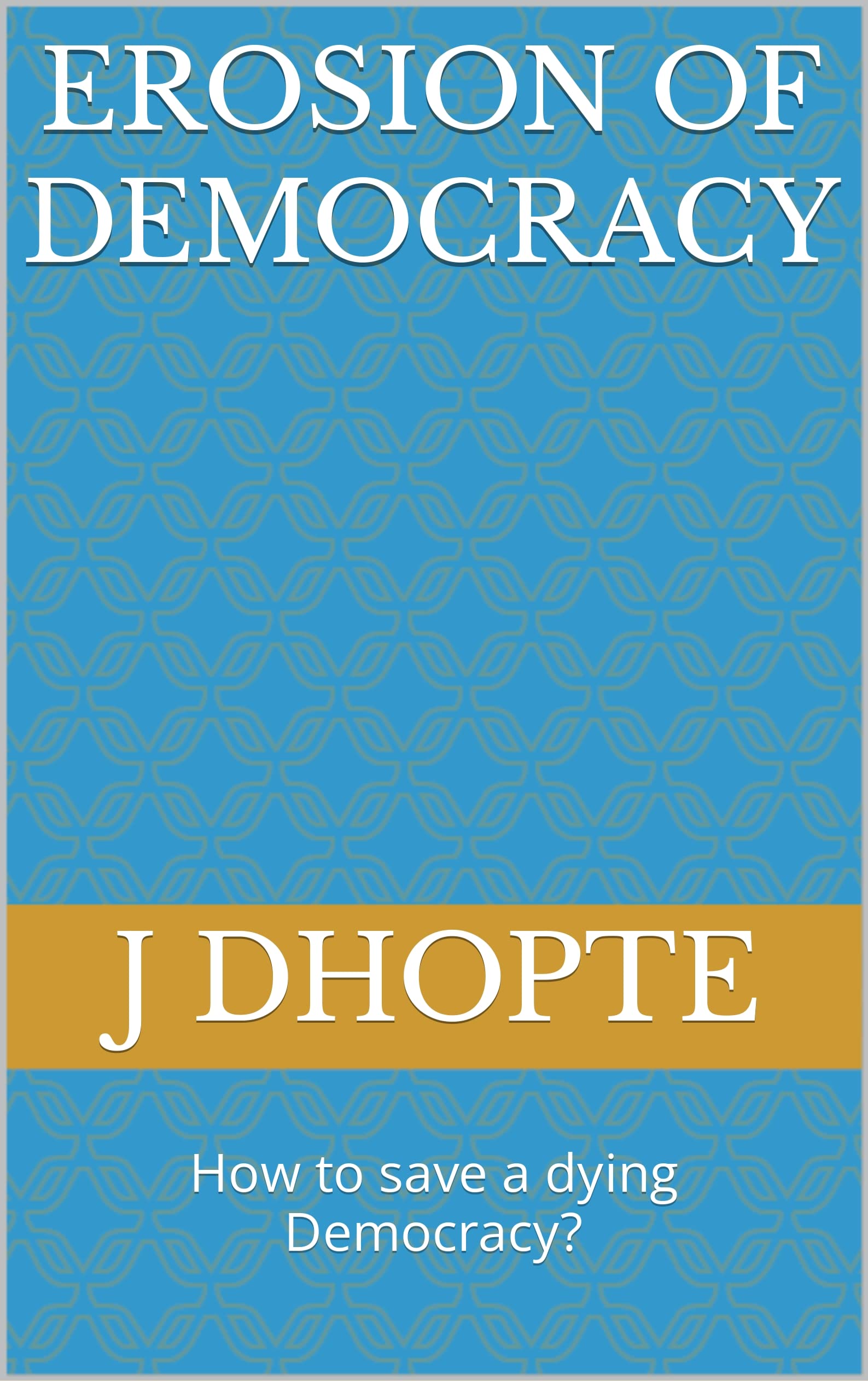 Erosion of Democracy: How to save a dying Democracy? by J. Dhopte ...