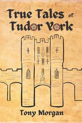 True Tales of Tudor York by Tony Morgan | Goodreads