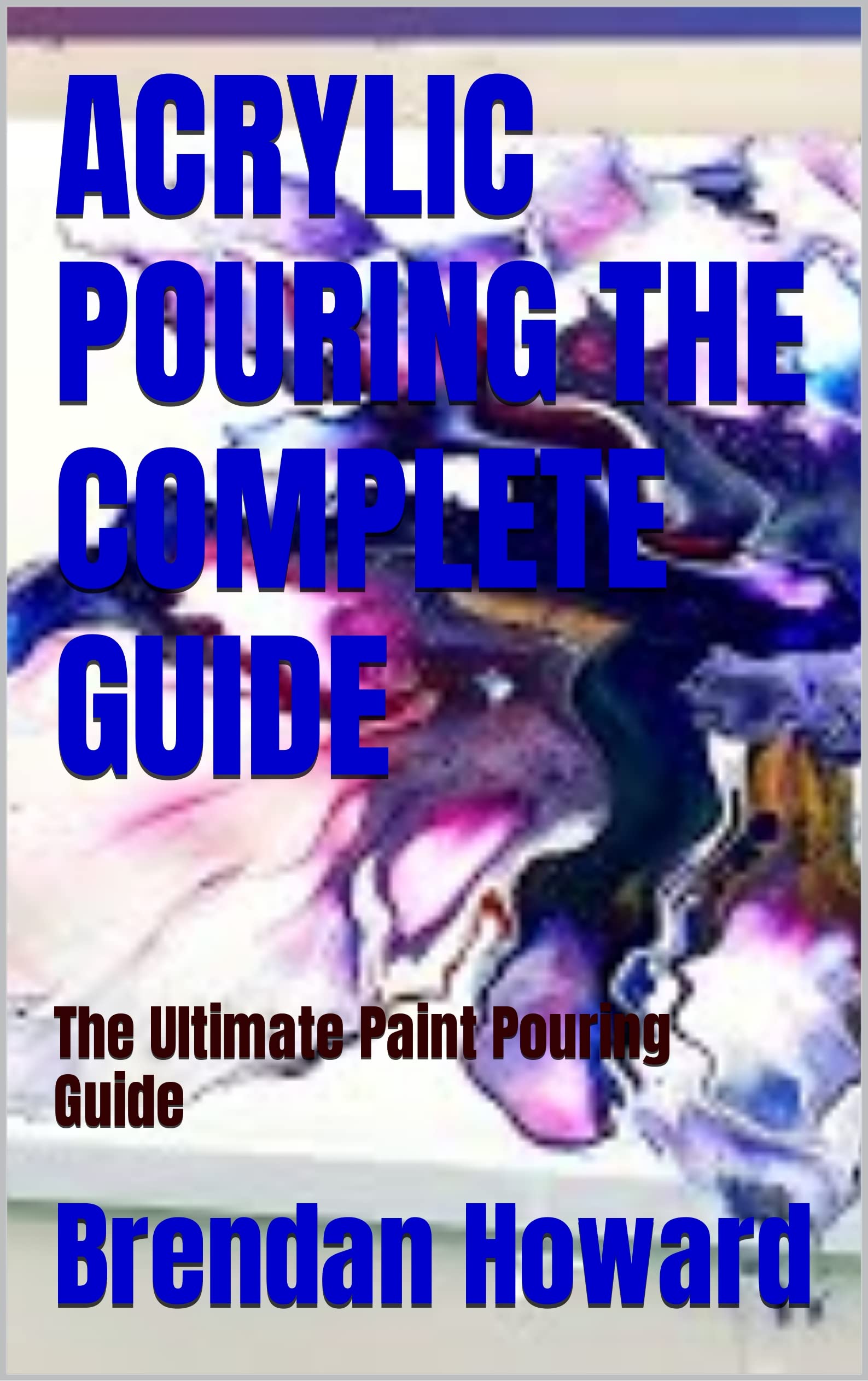 ACRYLIC POURING THE COMPLETE GUIDE: The Ultimate Paint Pouring Guide by ...
