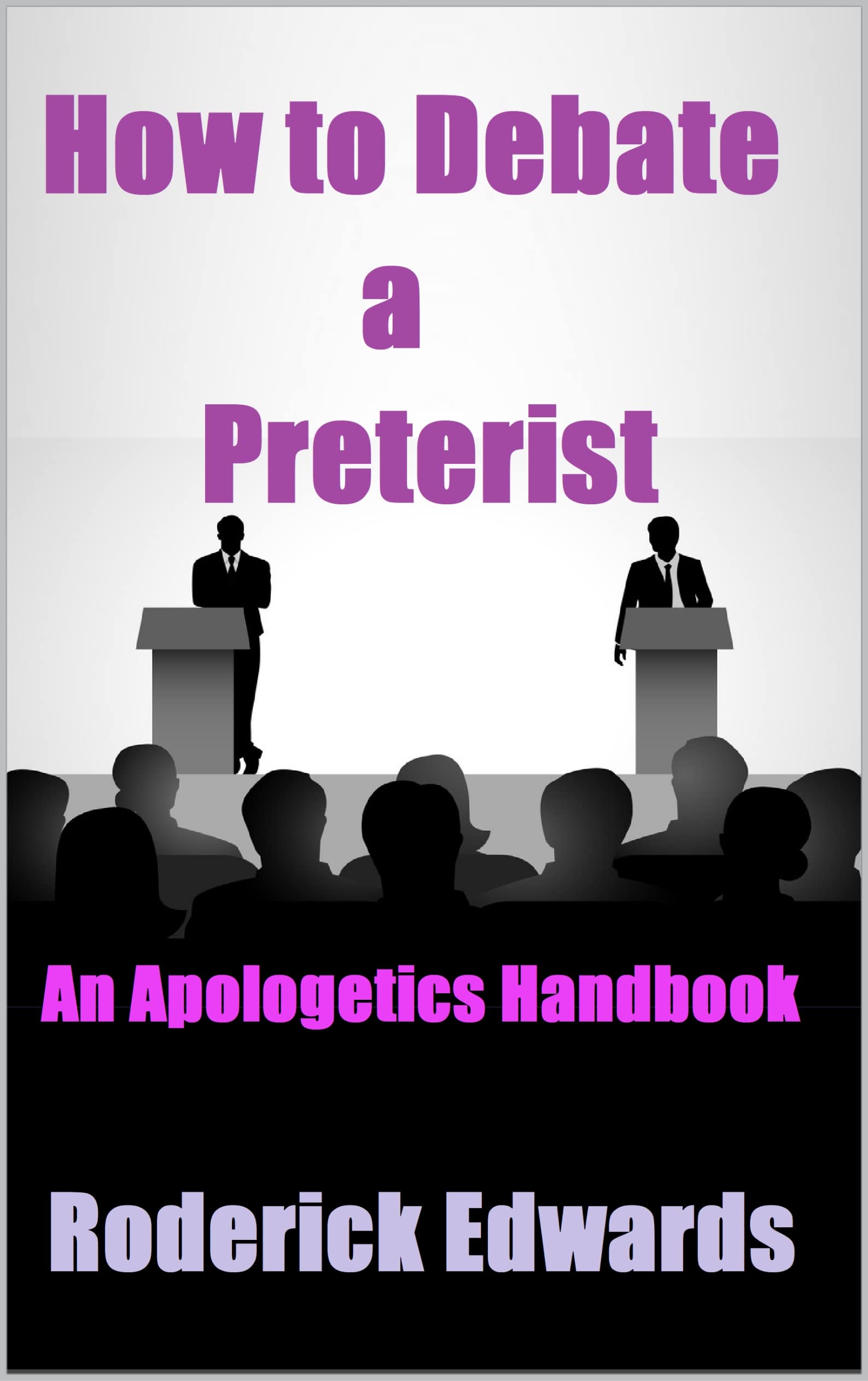 How to Debate a Preterist: An Apologetics Handbook by Roderick Edwards ...
