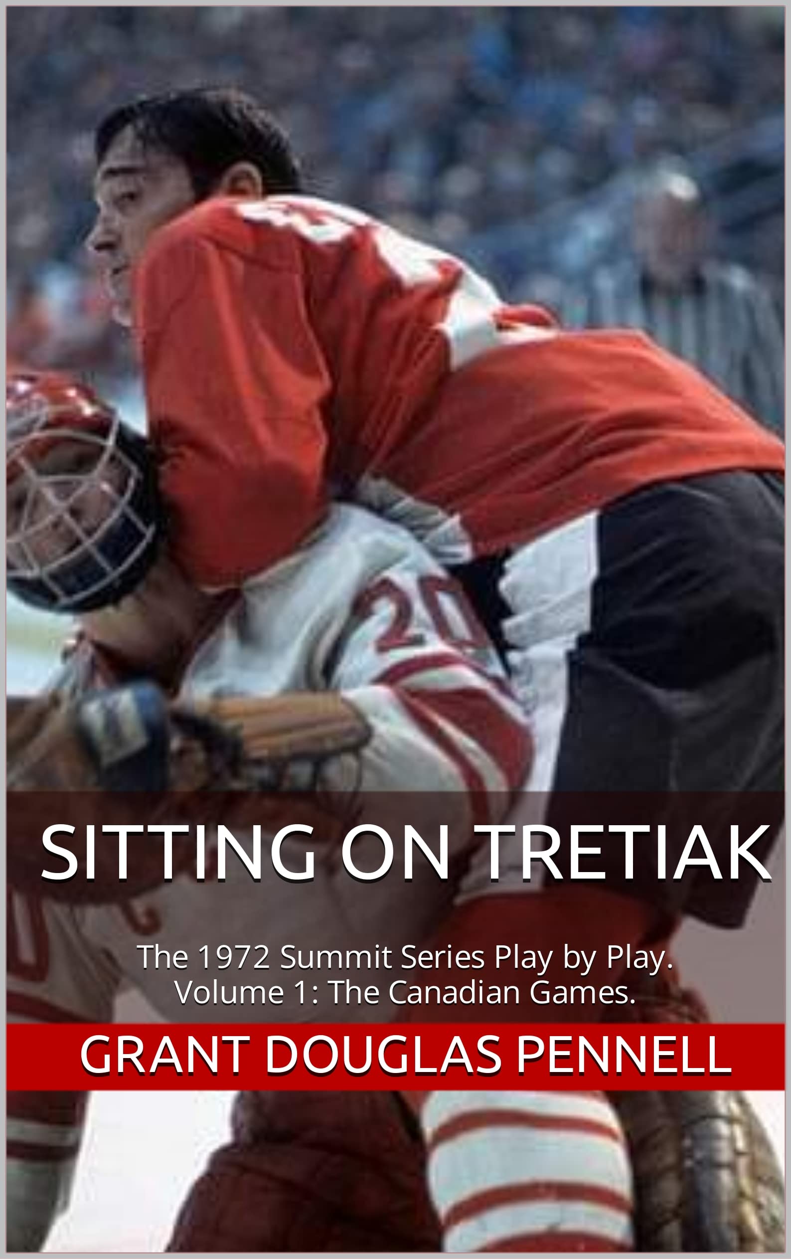 Sitting on Tretiak: The 1972 Summit Series Play by Play. Volume 1: The ...