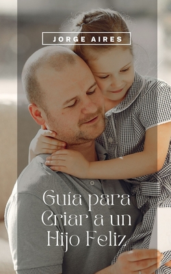 Gu a para Criar a un Hijo Feliz: 33 consejos para el desarrollo Infantil y una Crianza Saludable ...
