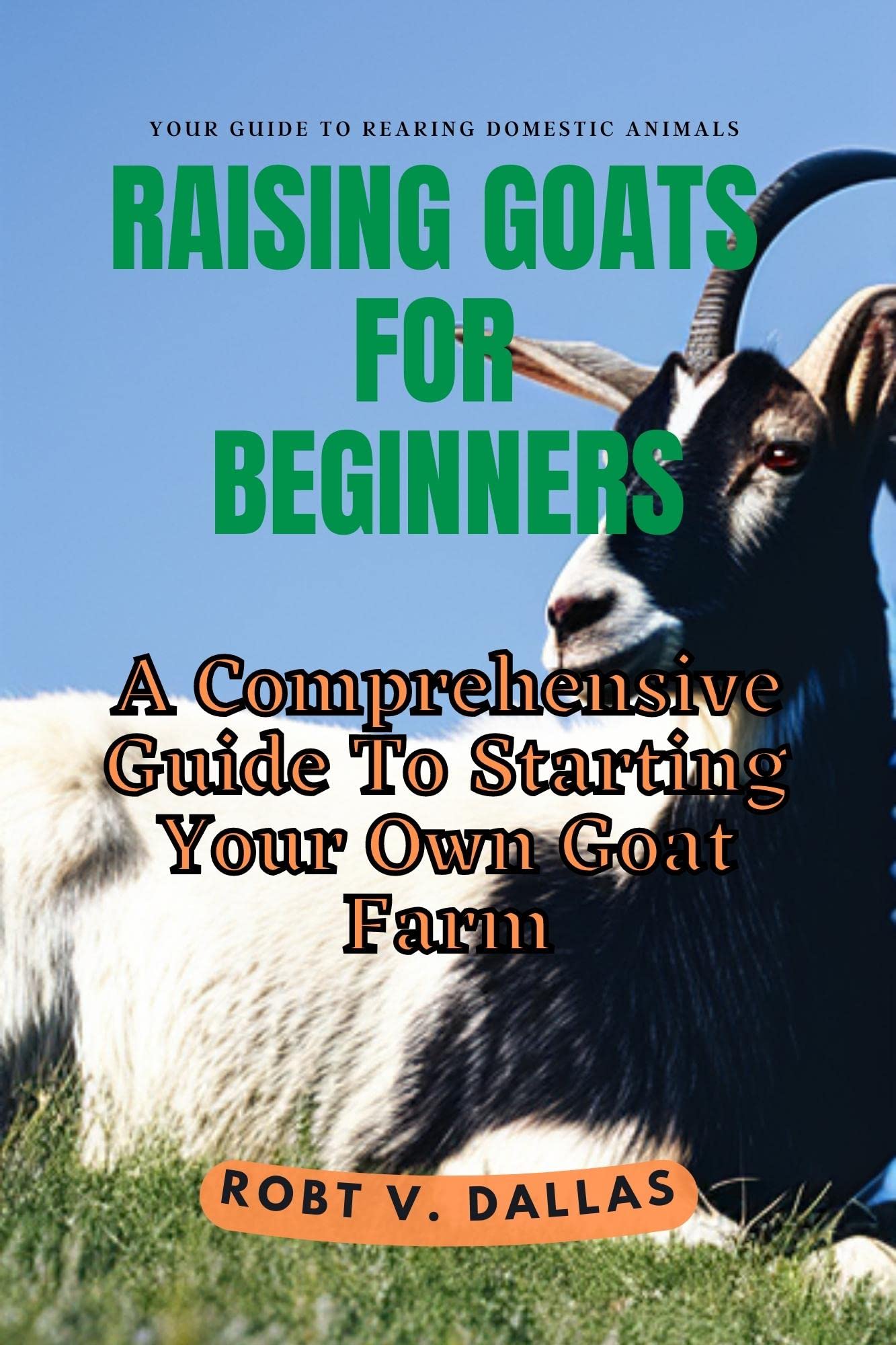 RAISING GOATS FOR BEGINNERS: A Comprehensive Guide To Starting Your Own Goat Farm by Robt Dallas ...