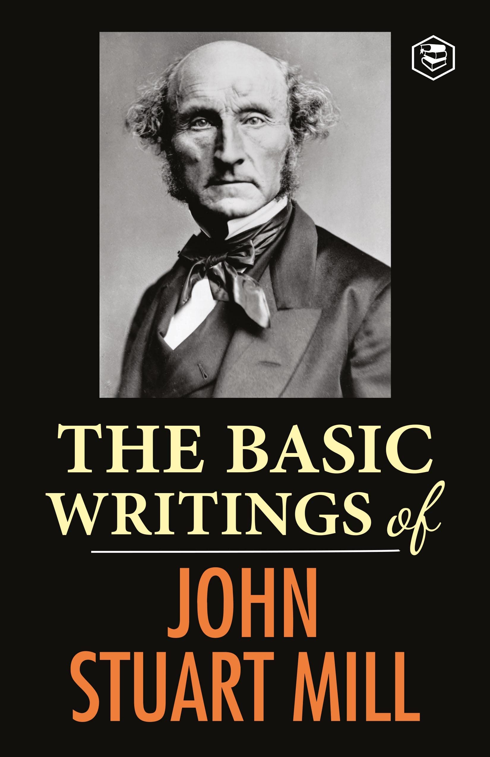 The Basic Writings of John Stuart Mill: On Liberty, The Subjection of Women and Utilitarianism ...