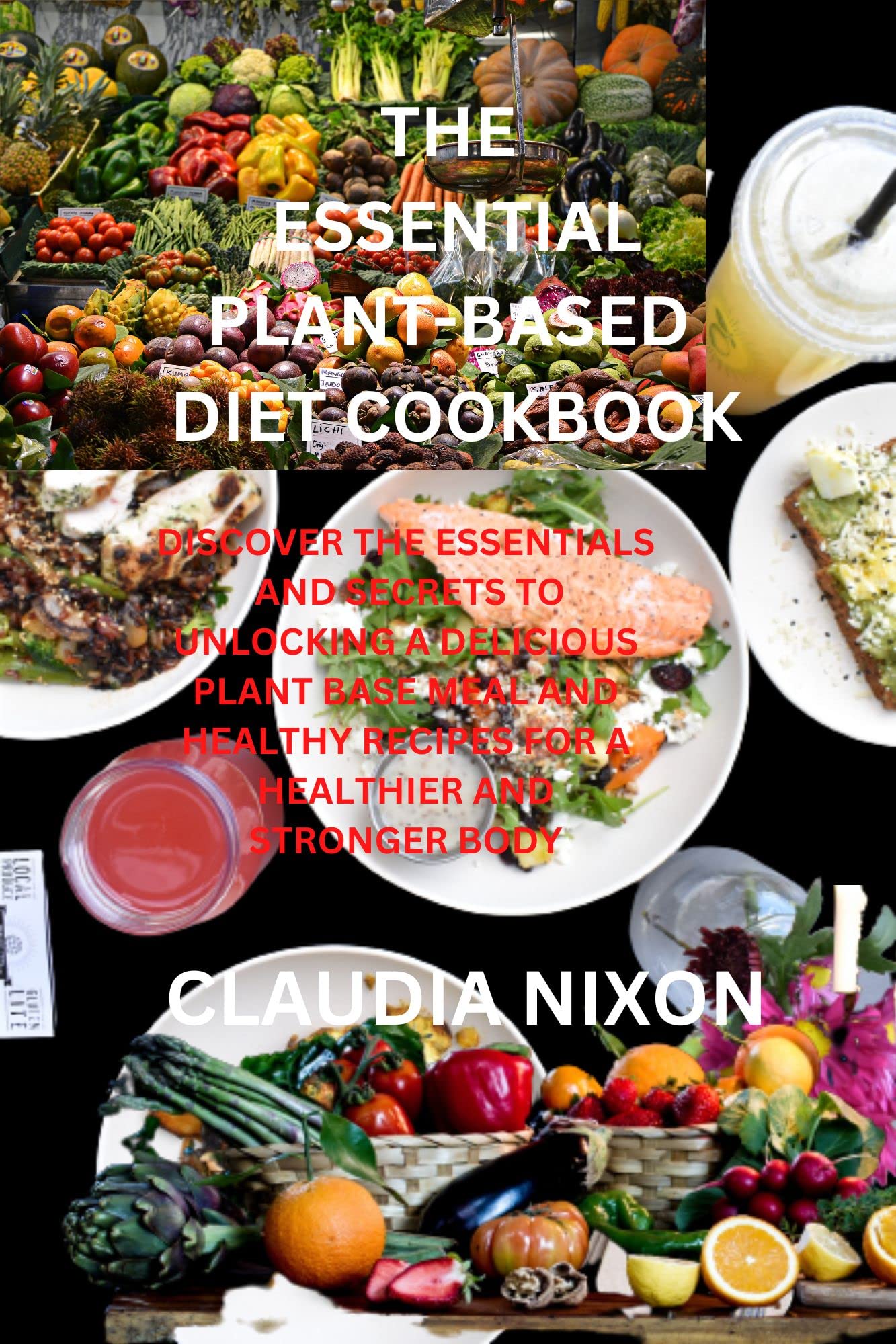 THE ESSENTIAL PLANT-BASED DIET COOKBOOK: DISCOVER THE ESSENTIALS AND SECRETS TO UNLOCKING A ...