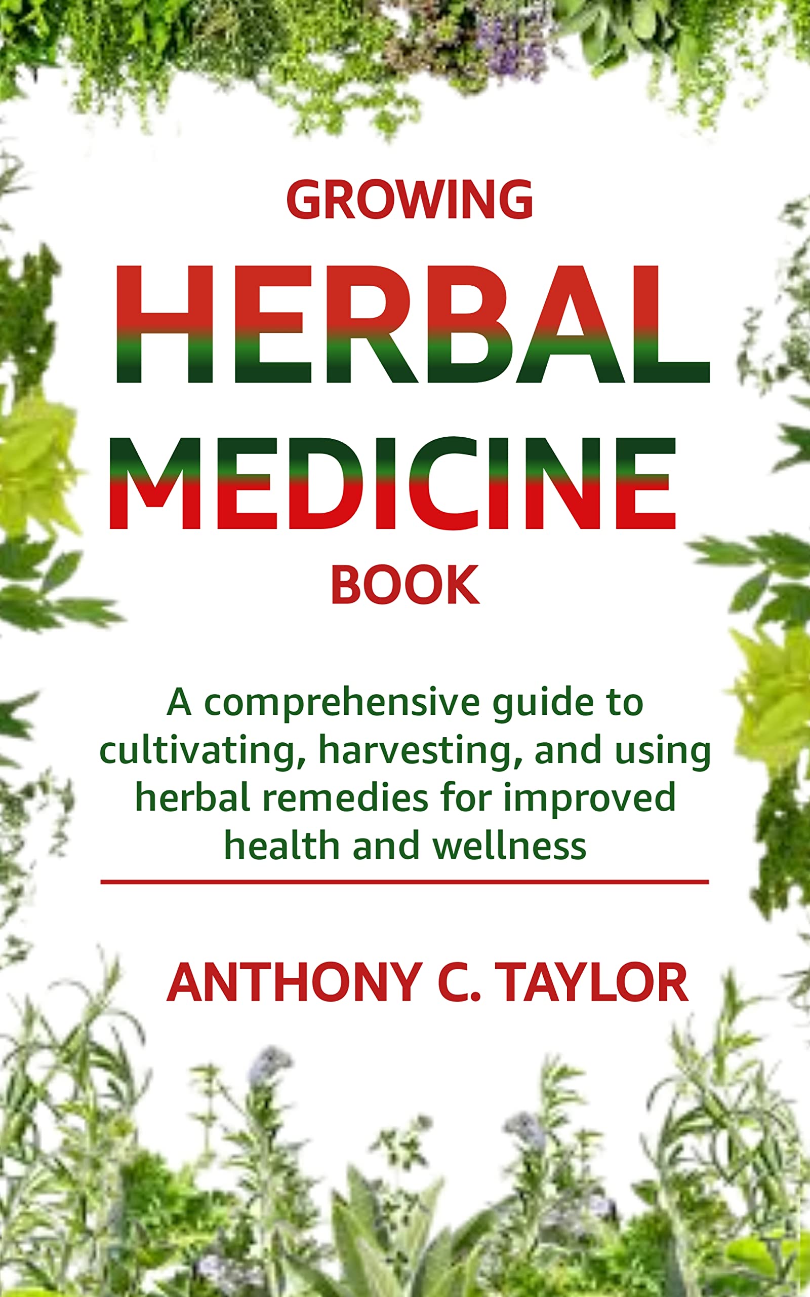 Growing Herbal Medicine Book: A Comprehensive Guide To Cultivating, Harvesting, And Using Herbal ...
