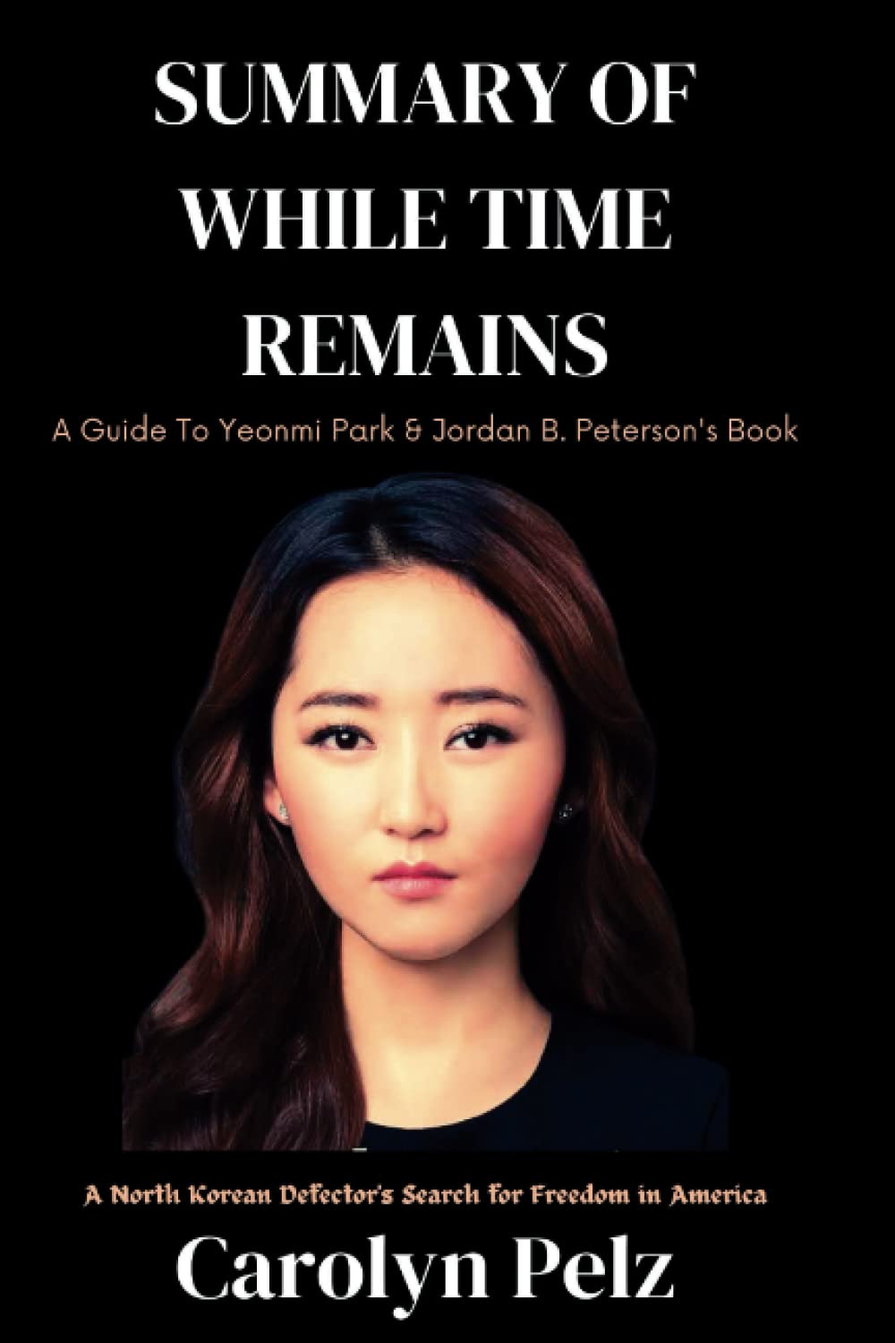 SUMMARY AND ANALYSIS OF Yeonmi Park & Jordan B. Peterson's Book WHILE TIME REMAINS: A North ...