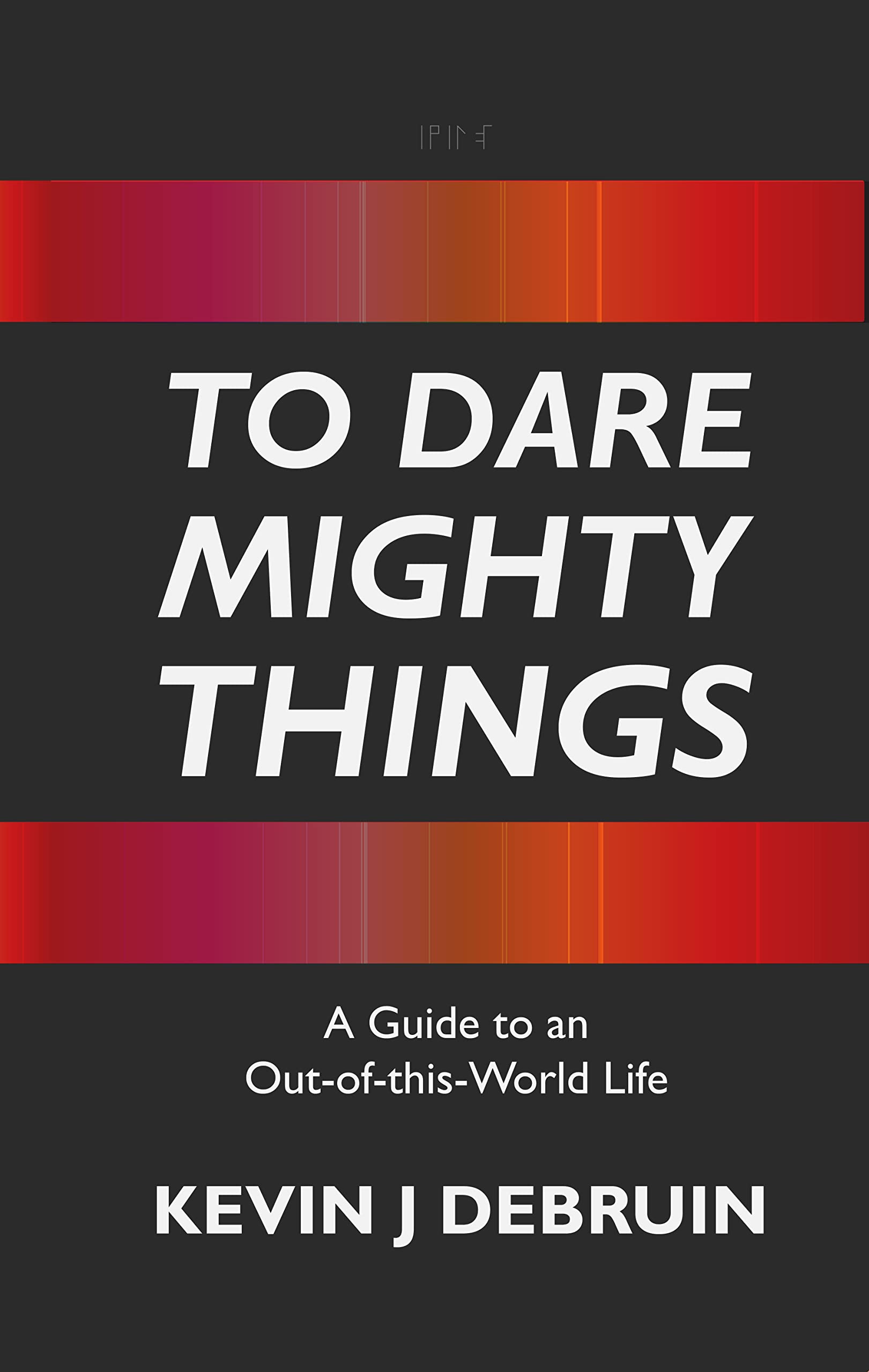 TO DARE MIGHTY THINGS: A Guide to an Out-Of-this-World Life by Kevin ...