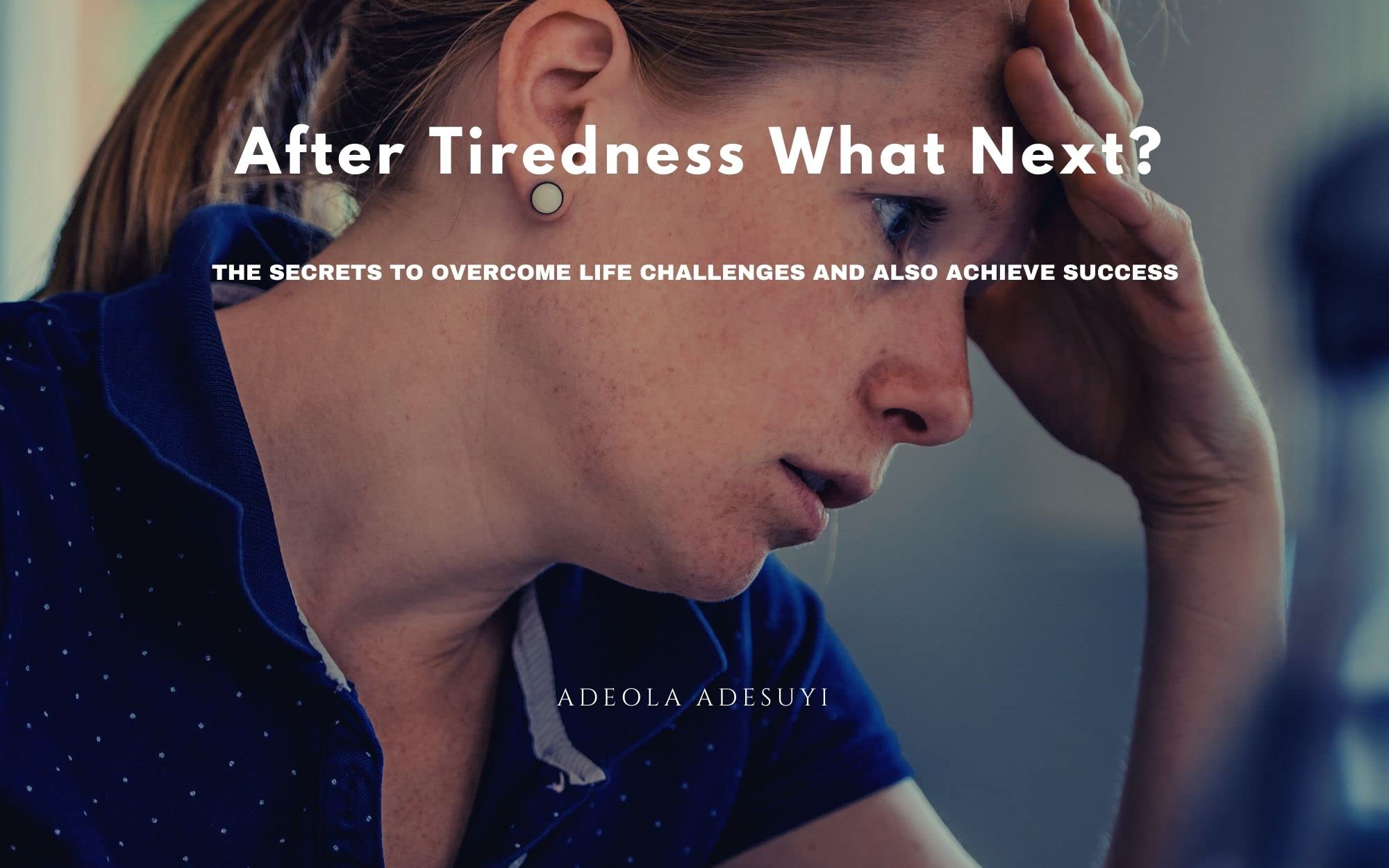 AFTER TIREDNESS WHAT NEXT: The Secrets to Overcome life challenges and ...