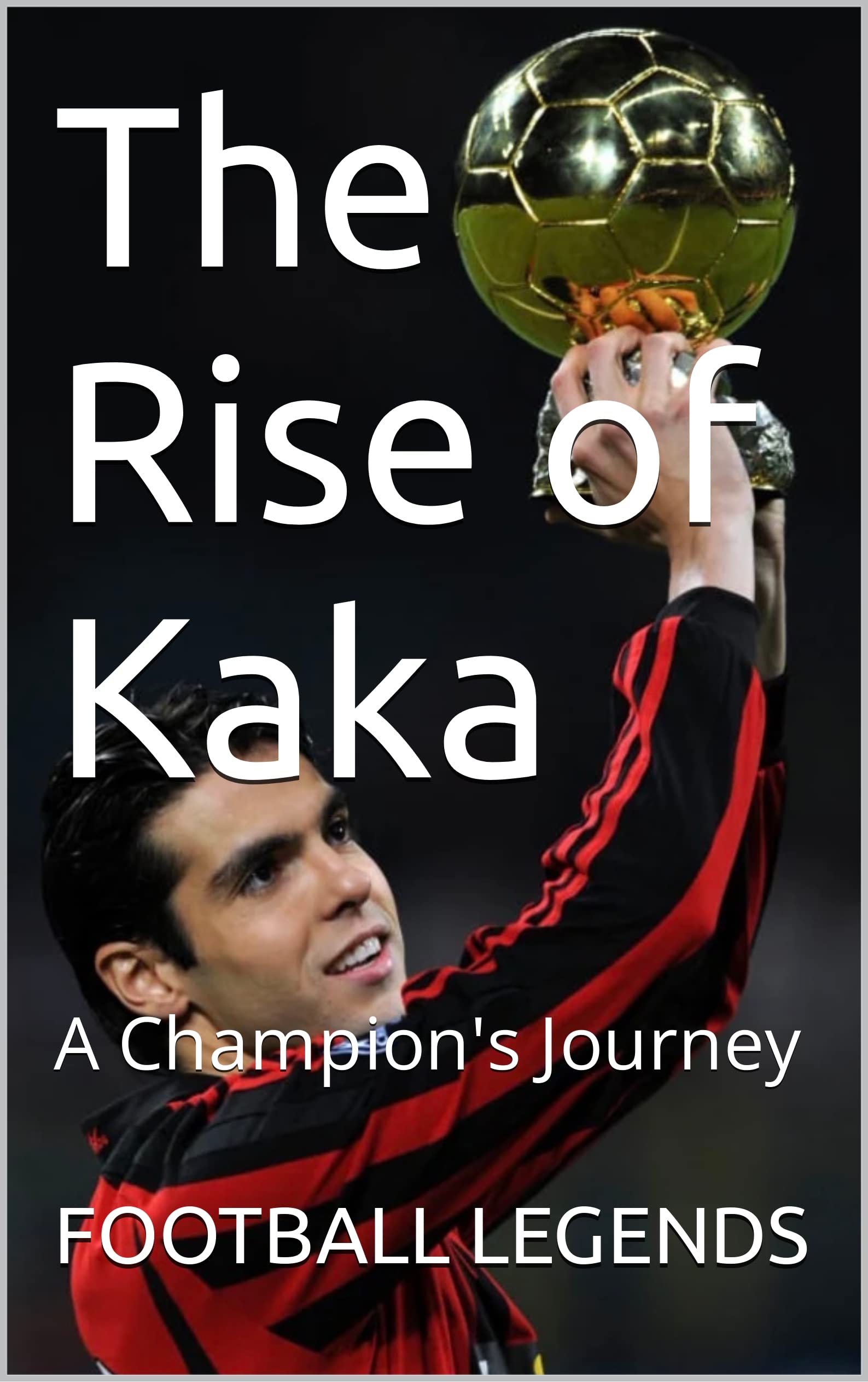 The Rise of Kaka: A Champion's Journey by Football Legends | Goodreads
