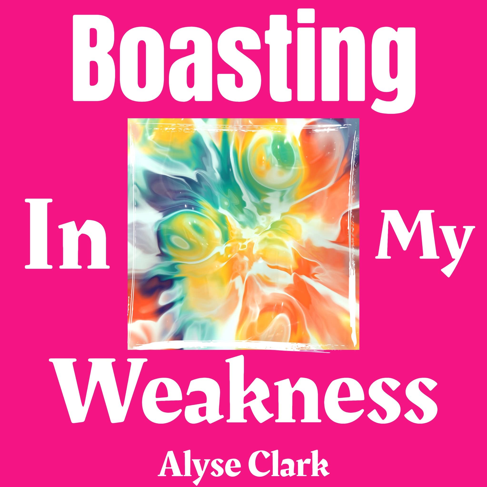 Boasting in My Weakness by Alyse Clark | Goodreads