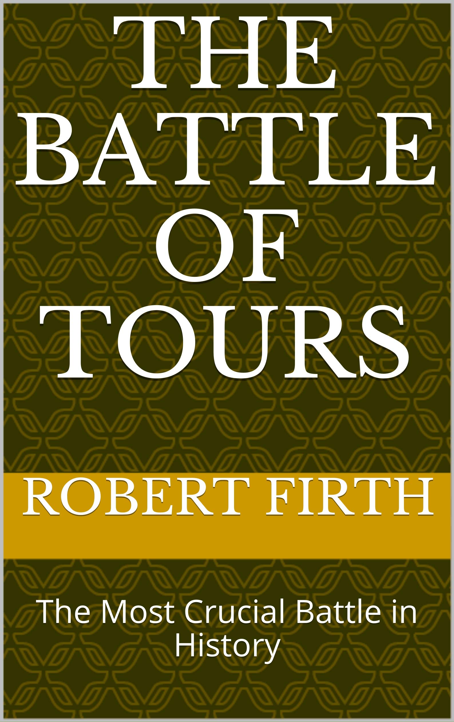The Battle Of Tours The Most Crucial Battle In History By Robert Firth The Battle Of Tours The Most Crucial Battle In History By Robert Firth