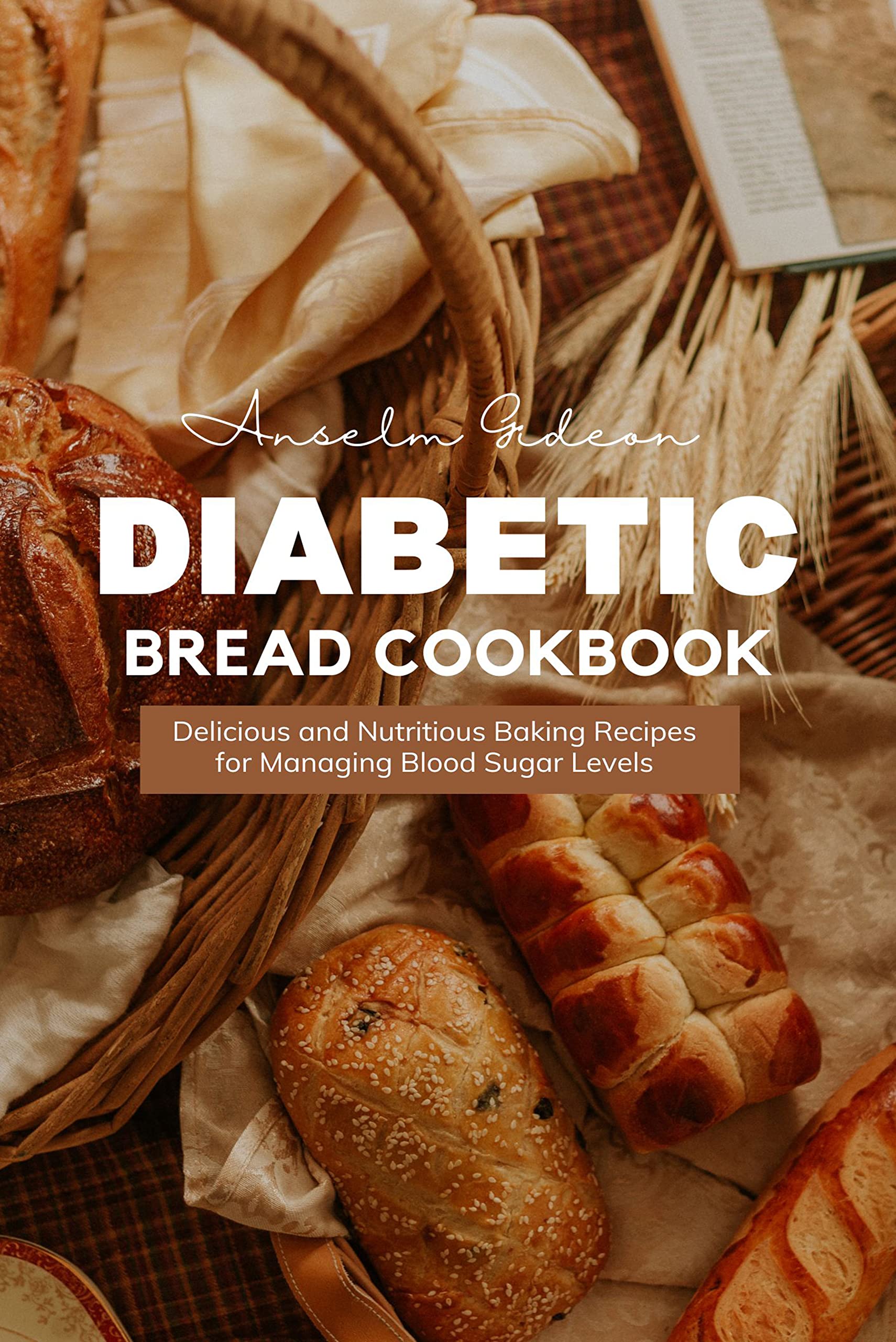 Diabetic Bread Cookbook: Bake your own bread Delicious and Nutritious ...