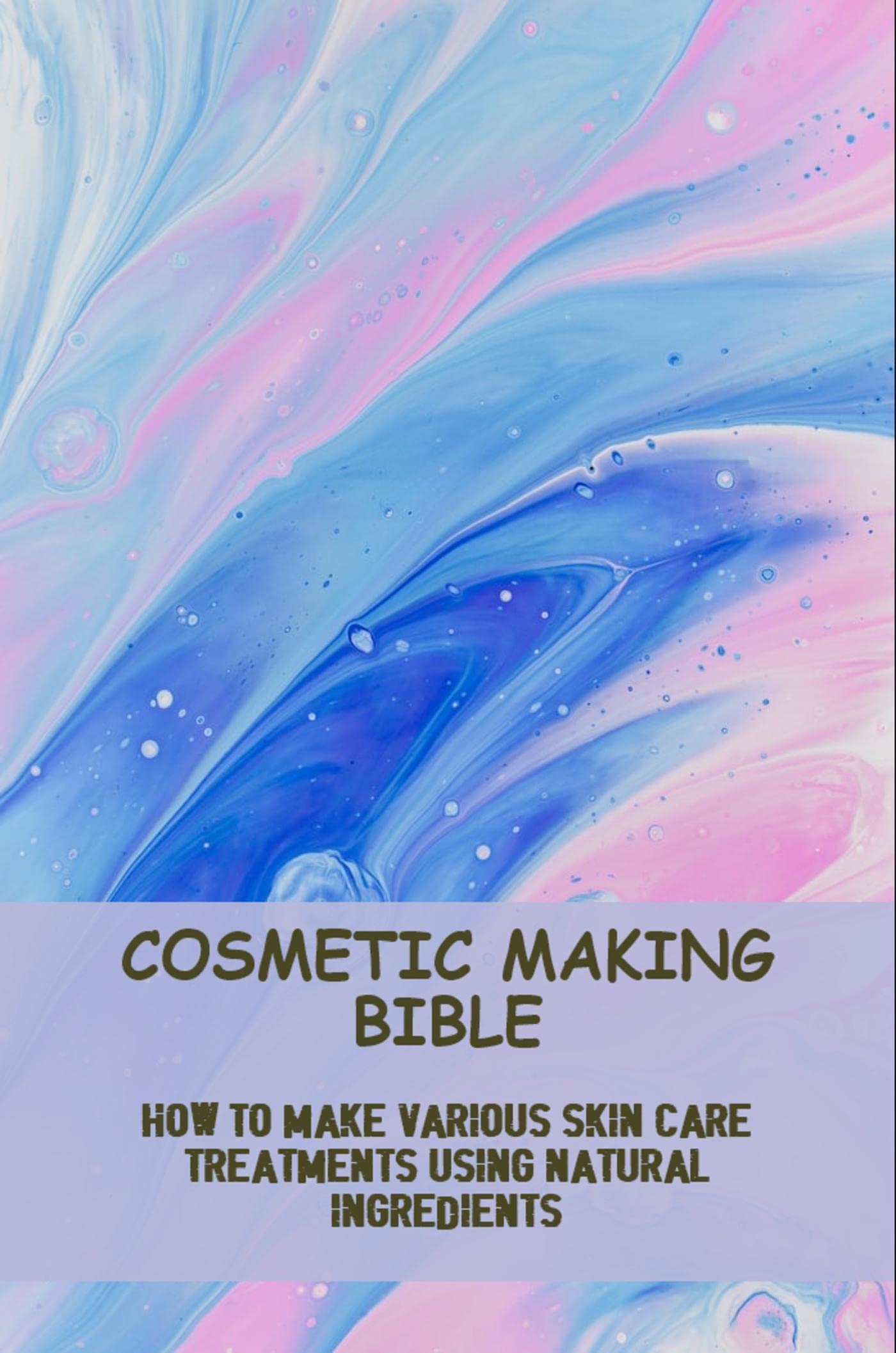 Cosmetic Making Bible: How To Make Various Skin Care Treatments Using ...