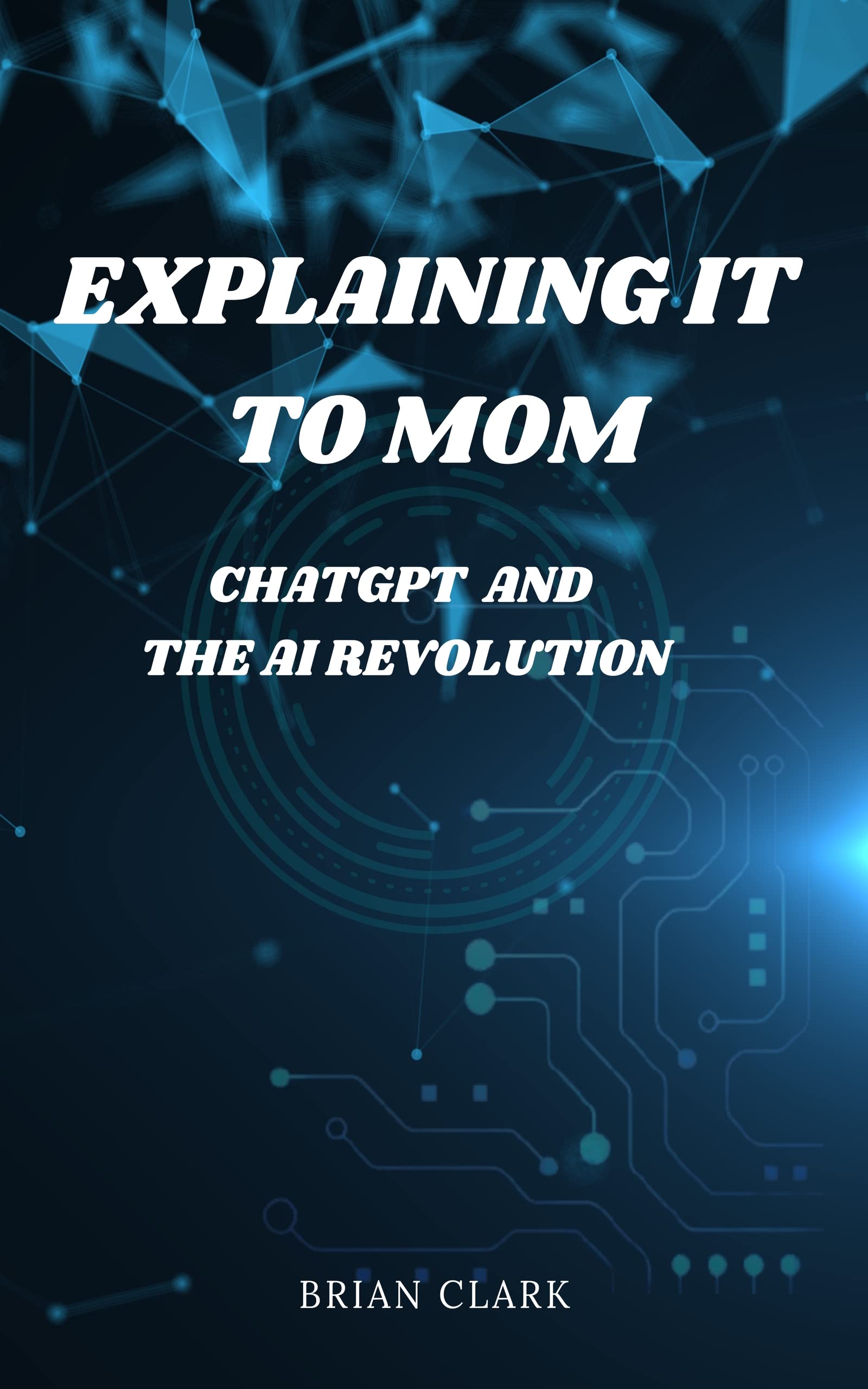 Explaining It to Mom: ChatGPT and the AI Revolution: A Beginner's Guide to Understanding ...