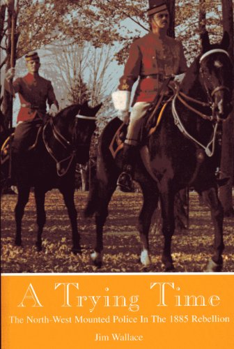 A Trying Time: The North-West Mounted Police in the 1885 Rebellion by ...