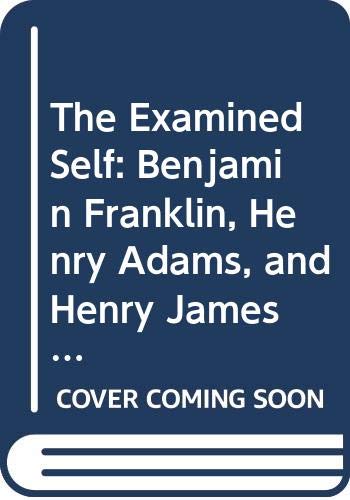 The Examined Self: Benjamin Franklin, Henry Adams, and Henry James by ...