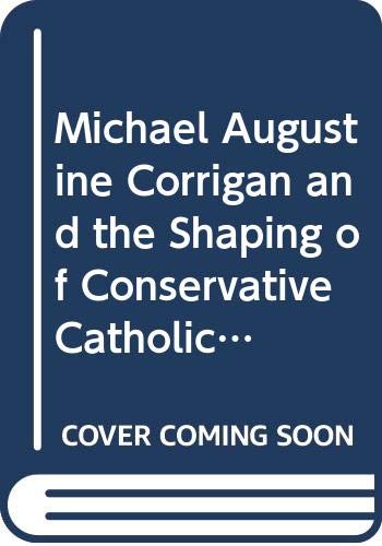 Michael Augustine Corrigan and the Shaping of Conservative Catholicism ...