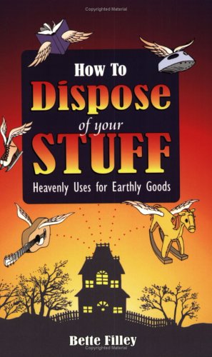 How to Dispose of Your Stuff: Heavenly Uses for Earthly Goods by Bette ...