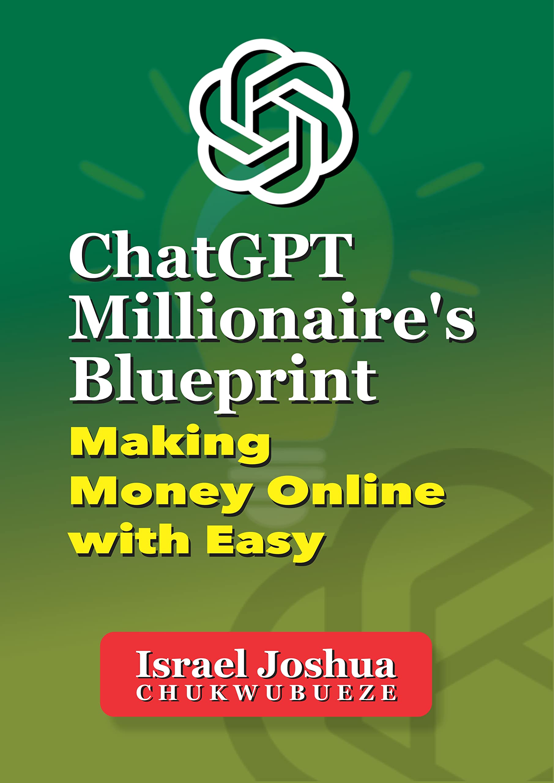 ChatGPT Millionaire's Blueprint: Making Money Online with Easy by Israel Joshua Chukwubueze ...