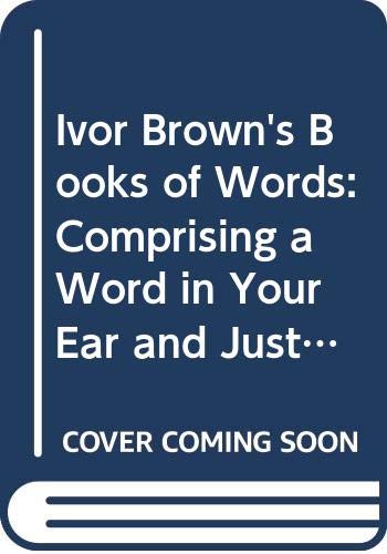 Ivor Brown's Books of Words: Comprising a Word in Your Ear and Just ...