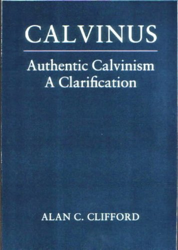 Calvinus: Authentic Calvinism, a clarification by Alan C. Clifford ...