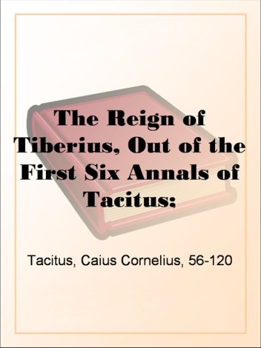 The Reign of Tiberius Out of the First Six Annals of Tacitus with His ...