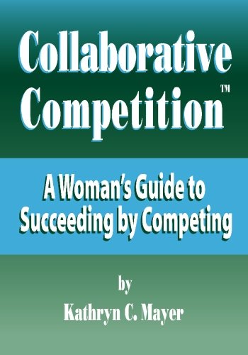 Collaborative Competition: A Woman's Guide to Succeeding by Competing ...