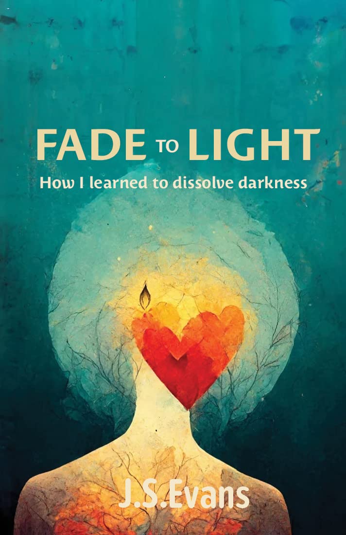 Fade to Light: How I learned to dissolve darkness by J. S. Evans ...