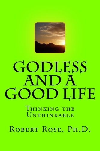 GODLESS and a GOOD LIFE: Thinking the Unthinkable by Robert A. Rose ...