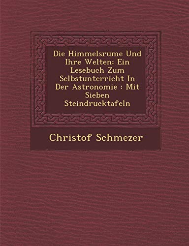 Die Himmelsr Ume Und Ihre Welten: Ein Lesebuch Zum Selbstunterricht in Der Astronomie: Mit ...