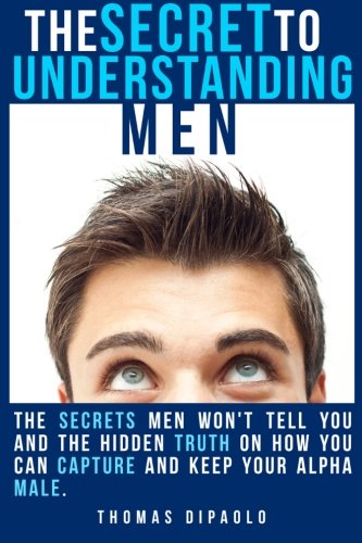 The Secret to Understanding Men: The Secrets Men Won’t Tell You and the ...