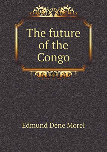 The future of the Congo by E.D. Morel | Goodreads