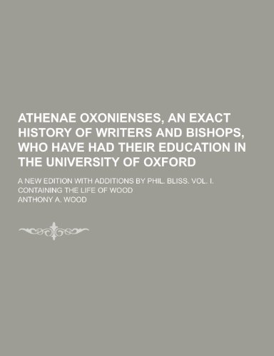 Athenae Oxonienses, an Exact History of Writers and Bishops, Who Have ...