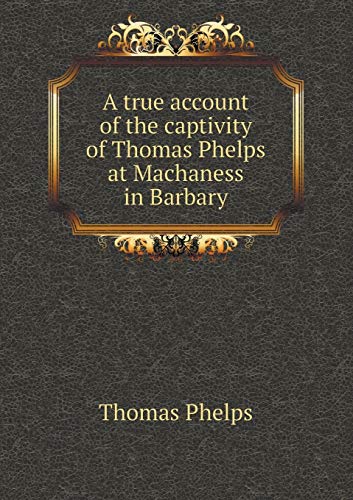 A true account of the captivity of Thomas Phelps at Machaness in ...