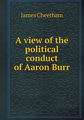 A view of the political conduct of Aaron Burr by James Cheetham | Goodreads