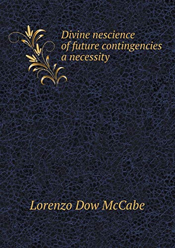 Divine nescience of future contingencies a necessity by L.D. McCabe ...