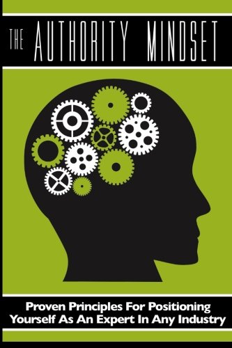 The Authority Mindset: Proven Principles For Establishing Yourself as an Expert in Any Industry ...