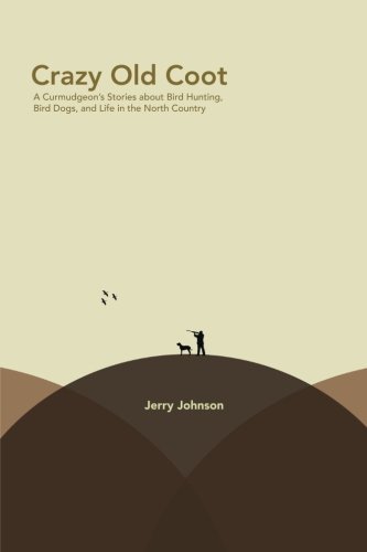 Crazy Old Coot: A Curmudgeon's Stories about Bird Hunting and Life in ...
